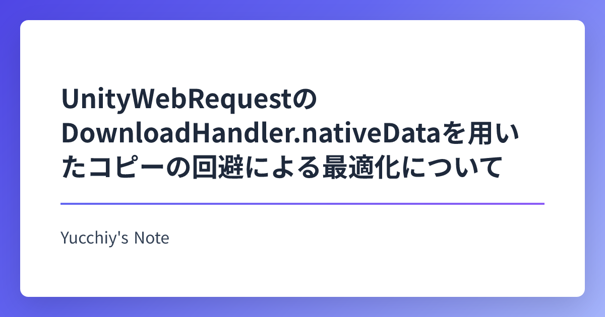 UnityWebRequestのDownloadHandler.nativeDataを用いたコピーの回避による最適化について | Yucchiy's Note